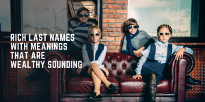 50+ Rich Last Names With Meanings That Are Wealthy Sounding